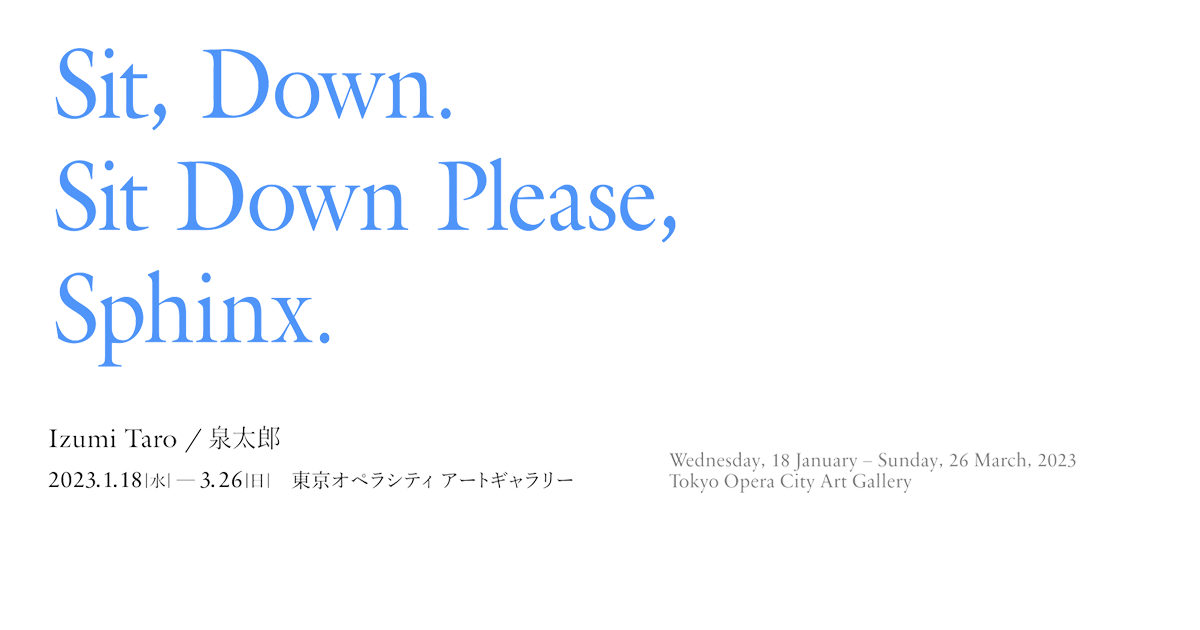 Sit, Down. Sit Down Please, Sphinx.：泉太郎｜東京オペラシティ アートギャラリー